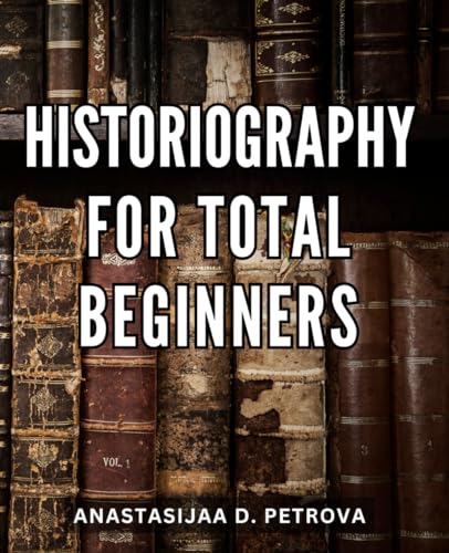 Historiography For Total Beginners: A Guide to Understanding the Study ...