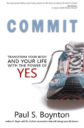 Commit: Transform Your Body and Your Life With the Power of Yes by Paul S Boynton by Paul ...