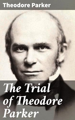 The Trial of Theodore Parker: For the "Misdemeanor" of a Speech in Faneuil Hall against ...