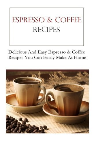 Espresso And Coffee Recipes: Delicious And Easy Coffee & Espresso ...