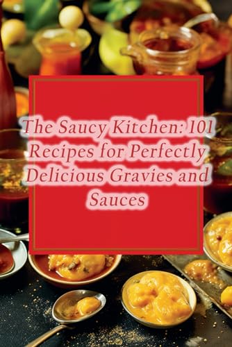 The Saucy Kitchen: 101 Recipes for Perfectly Delicious Gravies and ...