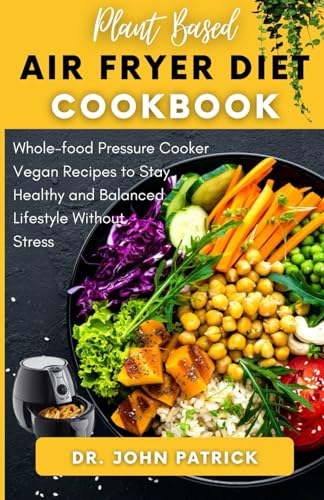PLANT-BASED AIR FRYER DIET COOKBOOK: Whole-food Pressure Cooker Vegan ...