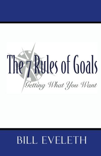 The 7 Rules of Goals: Getting what you Want by Bill Eveleth by Bill ...
