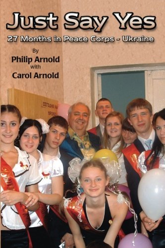 Just Say Yes: 27 Months in Peace Corps - Ukraine by Philip Arnold by ...