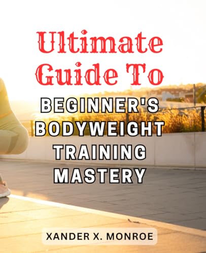 Ultimate Guide to Beginner's Bodyweight Training Mastery: Master the ...