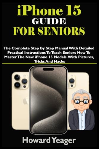 IPHONE 15 GUIDE FOR SENIORS: The Complete Step By Step Manual With ...