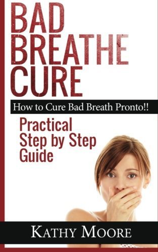 Bad Breathe Cure: How to Cure Bad Breath Pronto!! Practical Step by ...