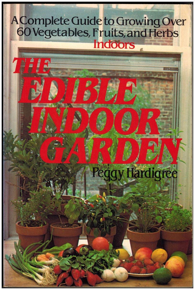 The Edible Indoor Garden: A Complete Guide to Growing over 60 Vegetables, Fruits, and Herbs ...