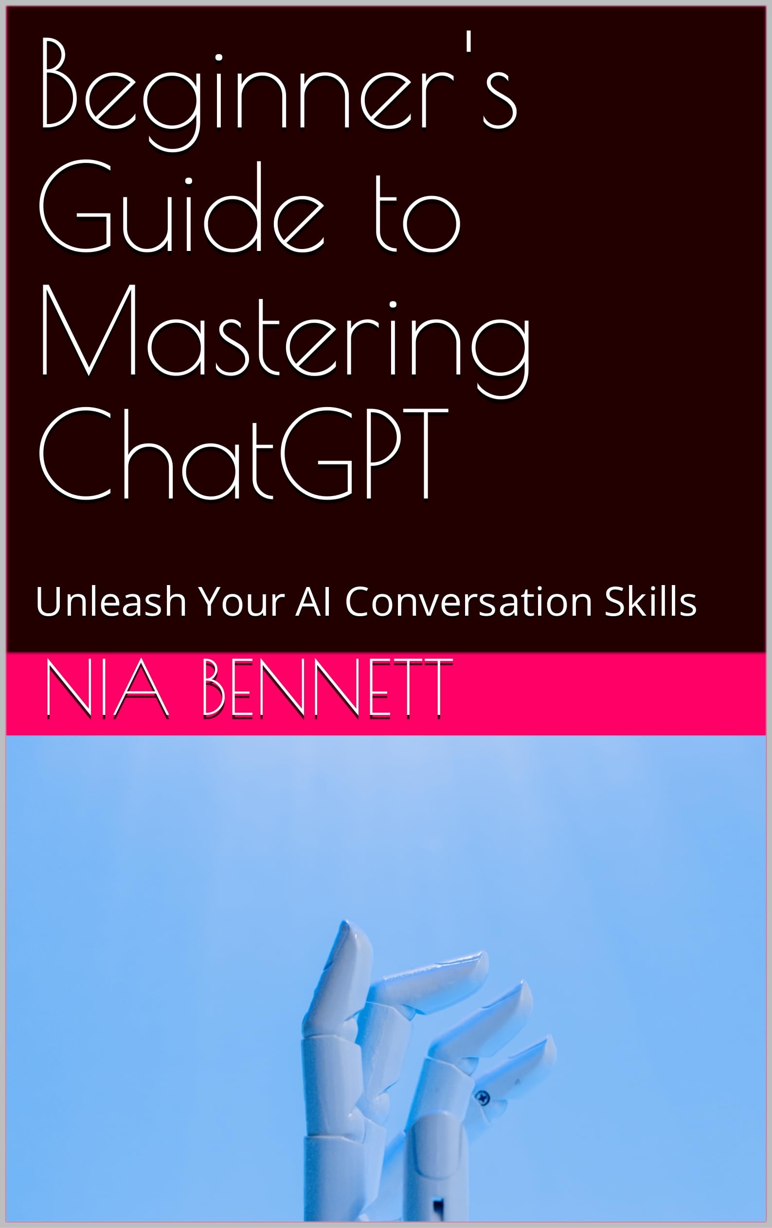 Beginner's Guide to Mastering ChatGPT: Unleash Your AI Conversation Skills by Nia Bennett ...