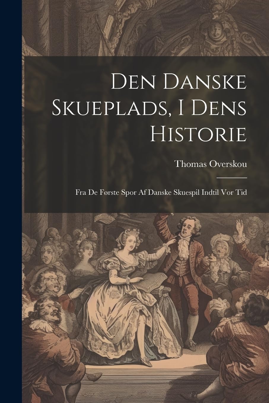 Den Danske Skueplads, I Dens Historie: Fra De Første Spor Af Danske Skuespil Indtil Vor Tid by ...