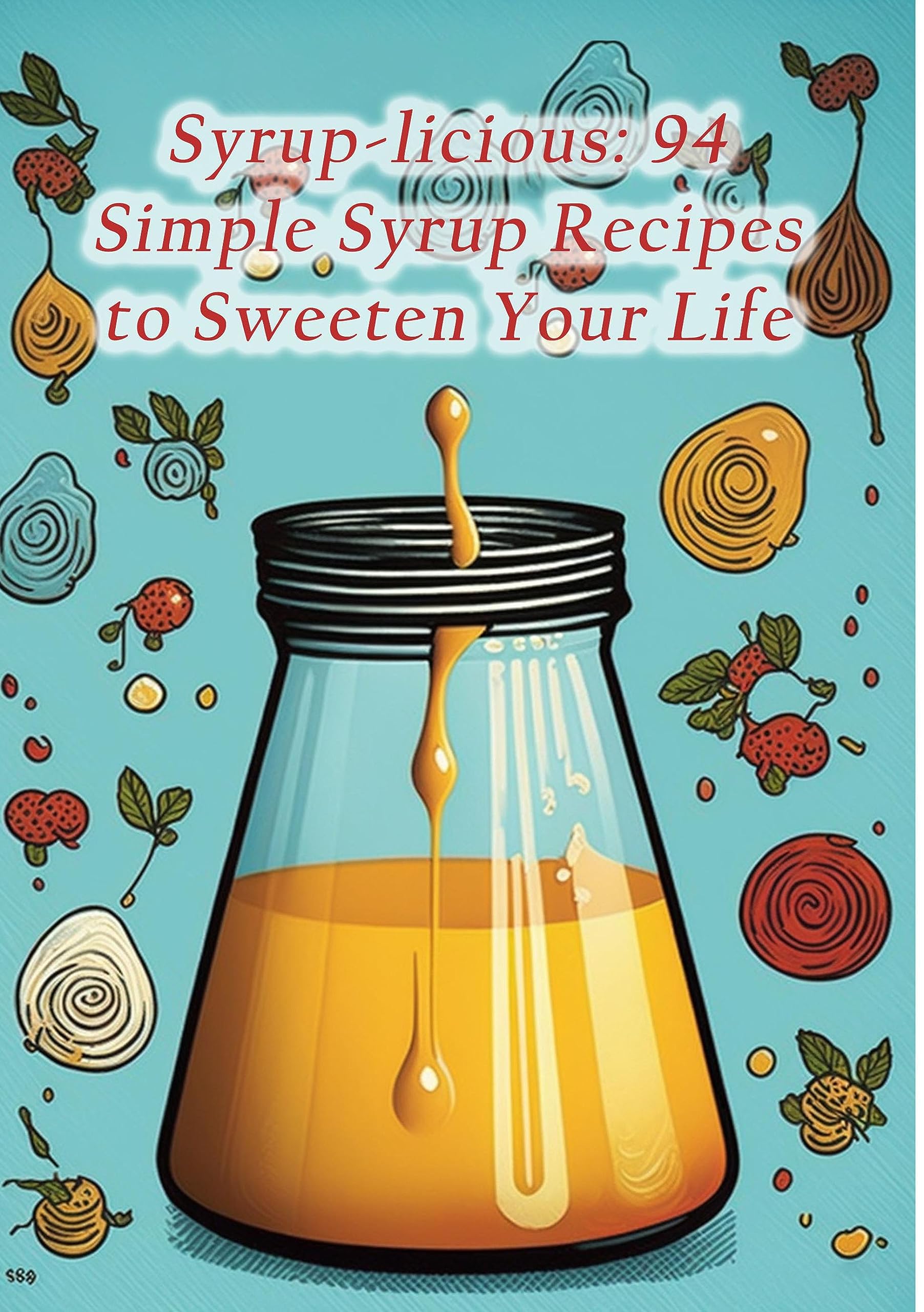 Syrup-licious: 94 Simple Syrup Recipes to Sweeten Your Life by The ...
