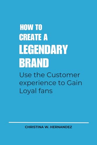 HOW TO CREATE A LEGENDARY BRAND: Use the Customer experience to Gain ...