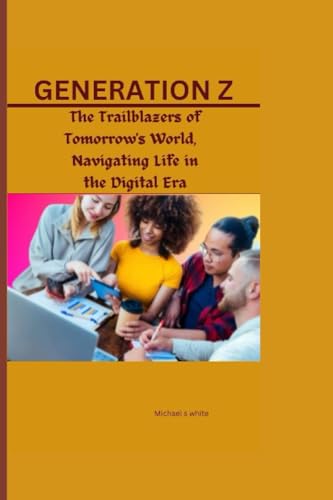 GENERATION Z: The Trailblazers of Tomorrow's World, Navigating Life in ...