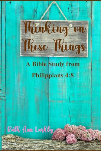THINKING ON THESE THINGS: A BIBLE STUDY FROM PHILIPPIANS 4:8 by Ruth ...