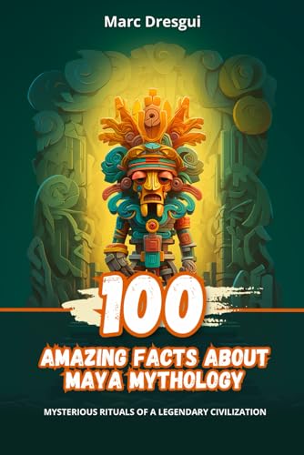 100 Amazing Facts about Maya Mythology: Mysterious Rituals of a ...