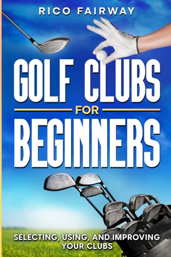 Golf Clubs For Beginners: Selecting, Using, and Improving Your Golf ...