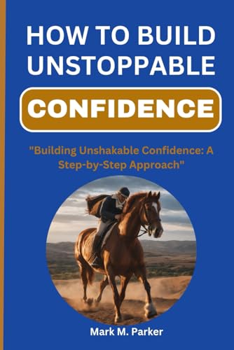 How To Build Unstoppable Confidence: Building Unshakable Confidence: A ...