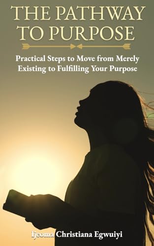 The Pathway to Purpose: Practical Steps to Move from Merely Existing to Fulfilling Your Purpose ...