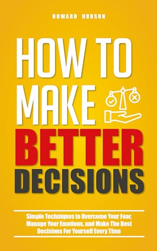 How to Make Better Decisions: Simple Techniques to Overcome Your Fear ...