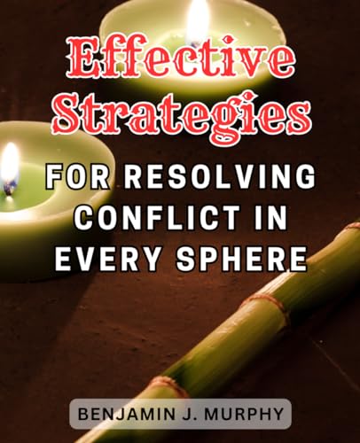 Effective Strategies for Resolving Conflict in Every Sphere: Master the ...