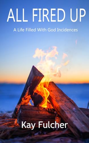 All Fired Up: A Life Filled with God Incidences by Kay Fulcher | Goodreads