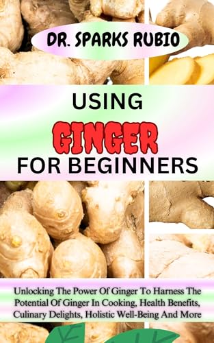 USING GINGER FOR BEGINNERS : Unlocking The Power Of Ginger To Harness ...