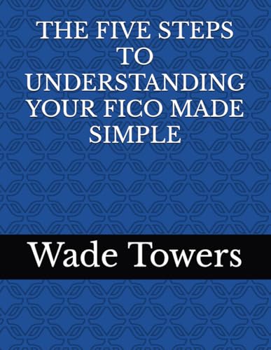 THE FIVE STEPS TO UNDERSTANDING YOUR FICO MADE SIMPLE by Wade Towers ...