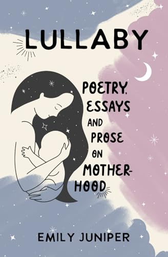 Lullaby: Poetry, Essays, and Prose on Motherhood by Emily Juniper ...
