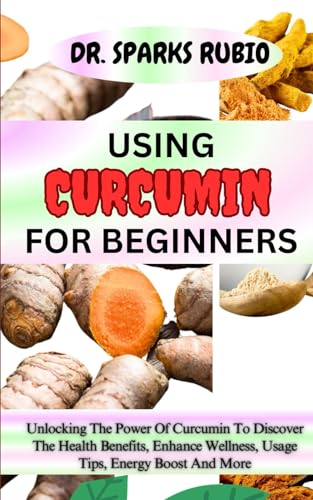USING CURCUMIN FOR BEGINNERS: Unlocking The Power Of Curcumin To ...
