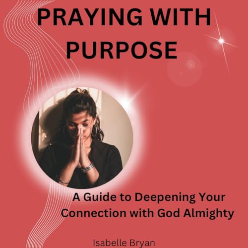 Praying with Purpose : A Guide to Deepening Your Connection with God ...