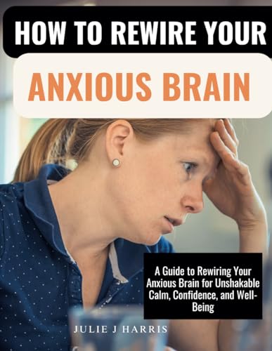 How To Rewire Your Anxious Brain: Mastering Anxiety: A Guide to ...