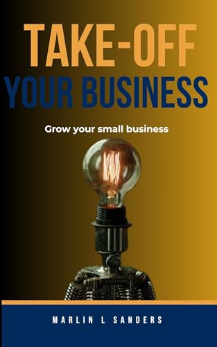 TAKE-OFF YOUR BUSINESS : Grow your small business by Marlin L. Sanders ...