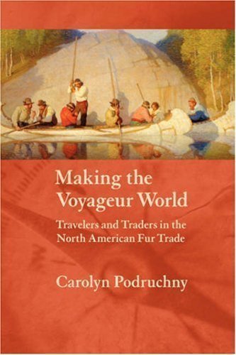 Making the Voyageur World: Travelers and Traders in the North American ...