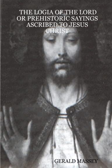 THE LOGIA OF THE LORD OR PREHISTORIC SAYINGS ASCRIBED TO JESUS CHRIST ...