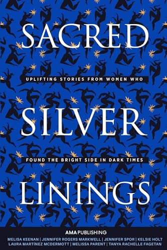 Sacred Silver Linings: Uplifting Stories From Women Who Found the Bright Side in Dark Times by ...