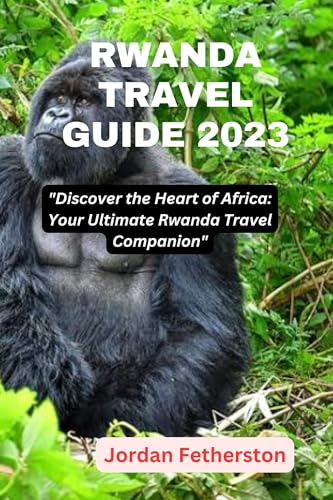 RWANDA TRAVEL GUIDE 2023: "Discover the Heart of Africa: Your Ultimate ...
