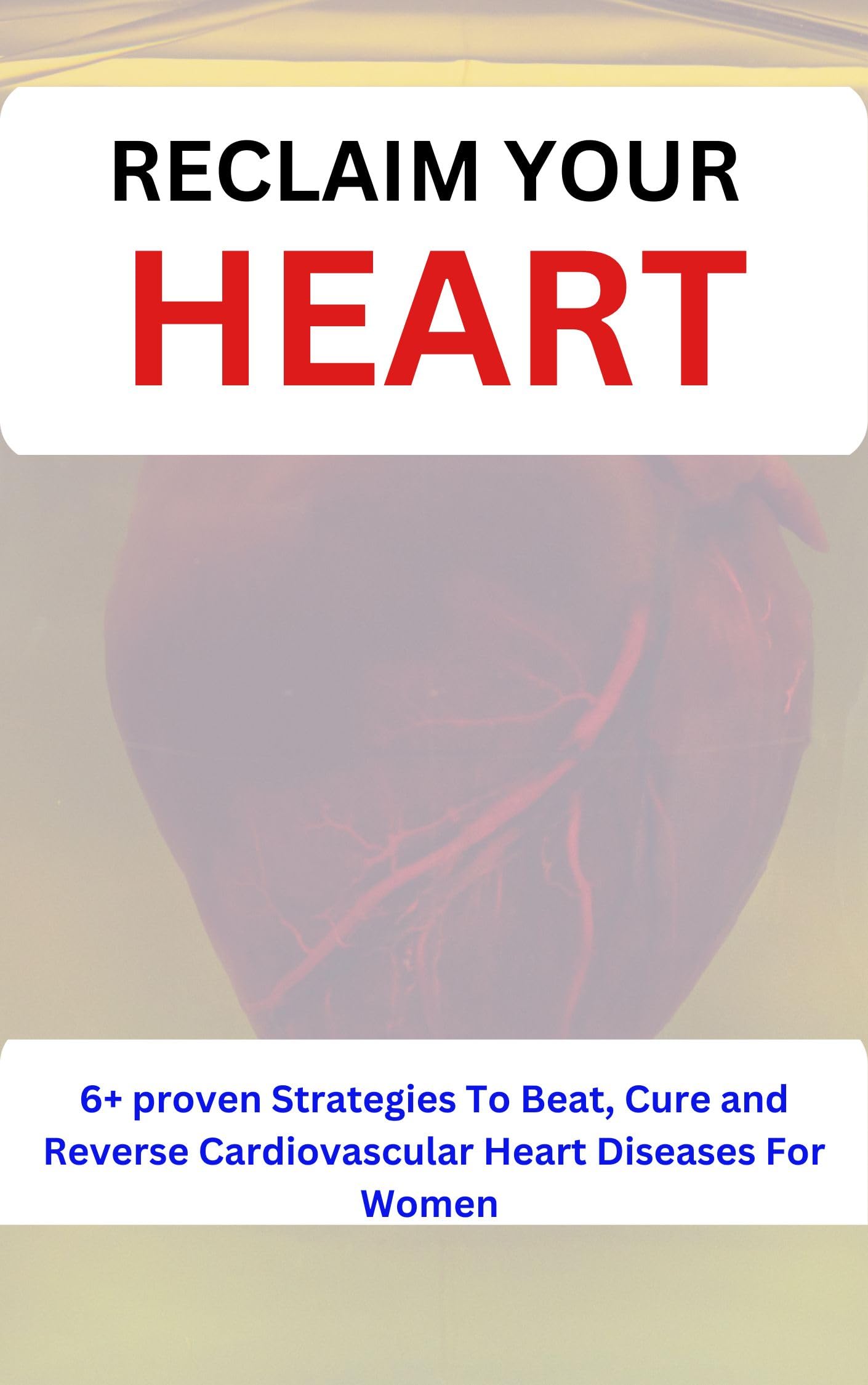 RECLAIM YOUR HEART : 6+ proven strategies to Beat, cure and reverse Cardiovascular heart ...