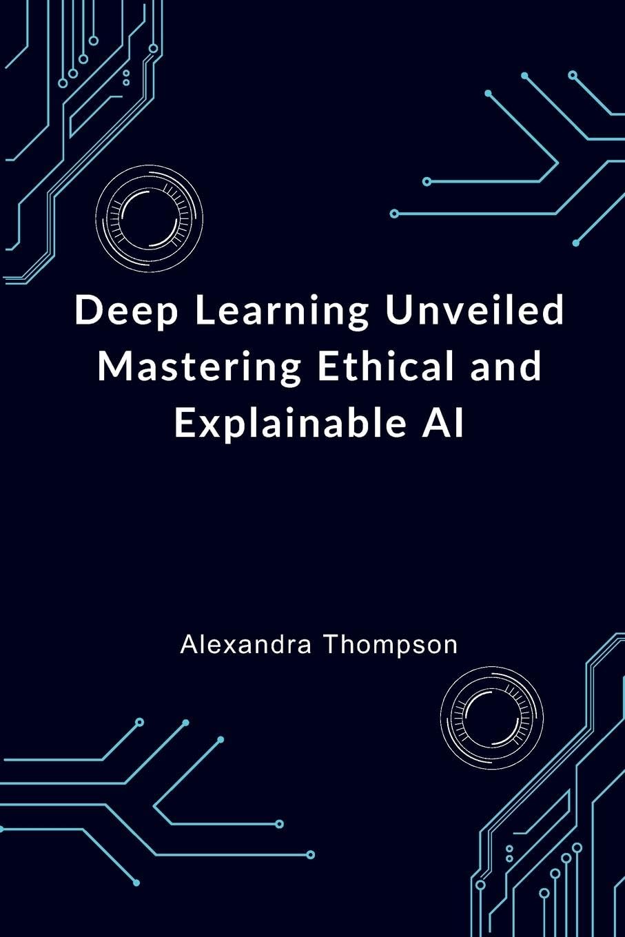 Deep Learning Unveiled: Mastering Ethical and Explainable AI by ...