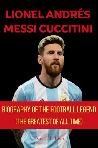 Lionel Andrés Messi Cuccitini: Biography of The Football Legend (The ...