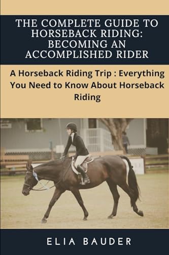 The Complete Guide to Horseback Riding: Becoming an Accomplished Rider ...