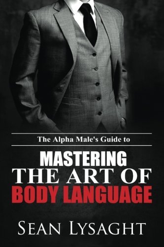 The Alpha Male's Guide to Mastering the Art of Body Language by Sean Lysaght by Seán Lysaght ...