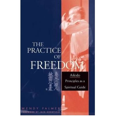 The Practice of Freedom: Aikido Principles as a Spiritual Guide ...