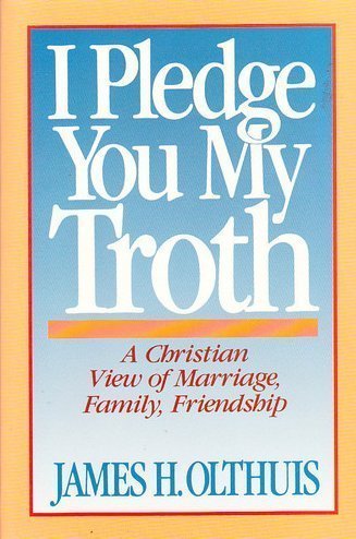 I Pledge You My Troth: A Christian View of Marriage, Family, Friendship ...