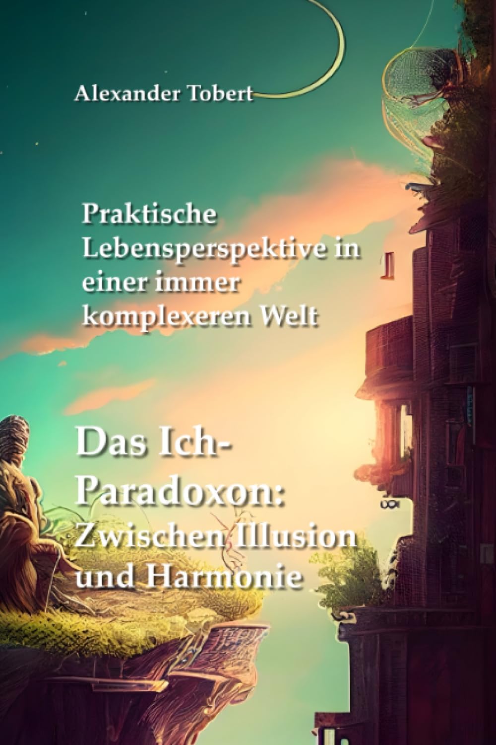 Das Ich-Paradoxon: Zwischen Illusion und Harmonie: Praktische Lebensperspektive in einer immer ...