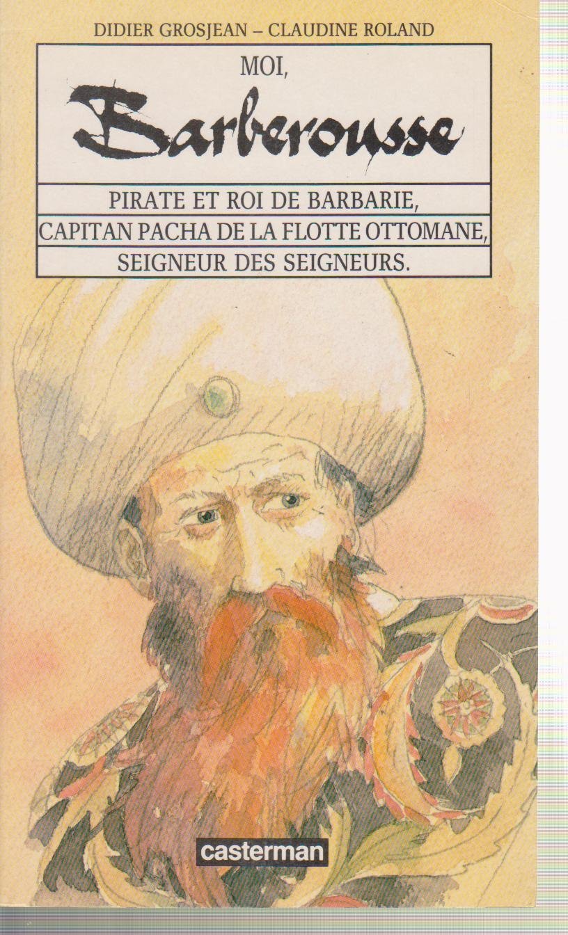Moi, barberousse : pirate et roi de barbarie, capitan pacha de la flotte ottomane, seigneur des ...
