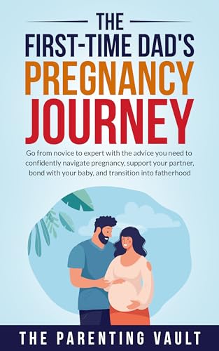 The First-Time Dad’s Pregnancy Journey: Go from novice to expert with the advice you need to ...