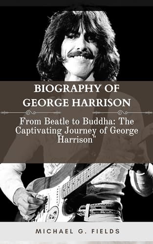 BIOGRAPHY OF GEORGE HARRISON: "From Beatle to Buddha: The Captivating ...