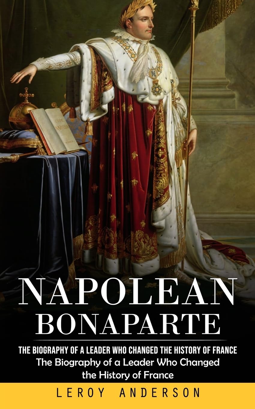 Napolean Bonaparte: The Biography of a Leader Who Changed the History ...