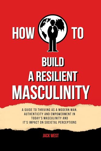 HOW TO BUILDING A RESILIENT MASCULINITY: A Guide to Thriving as a ...