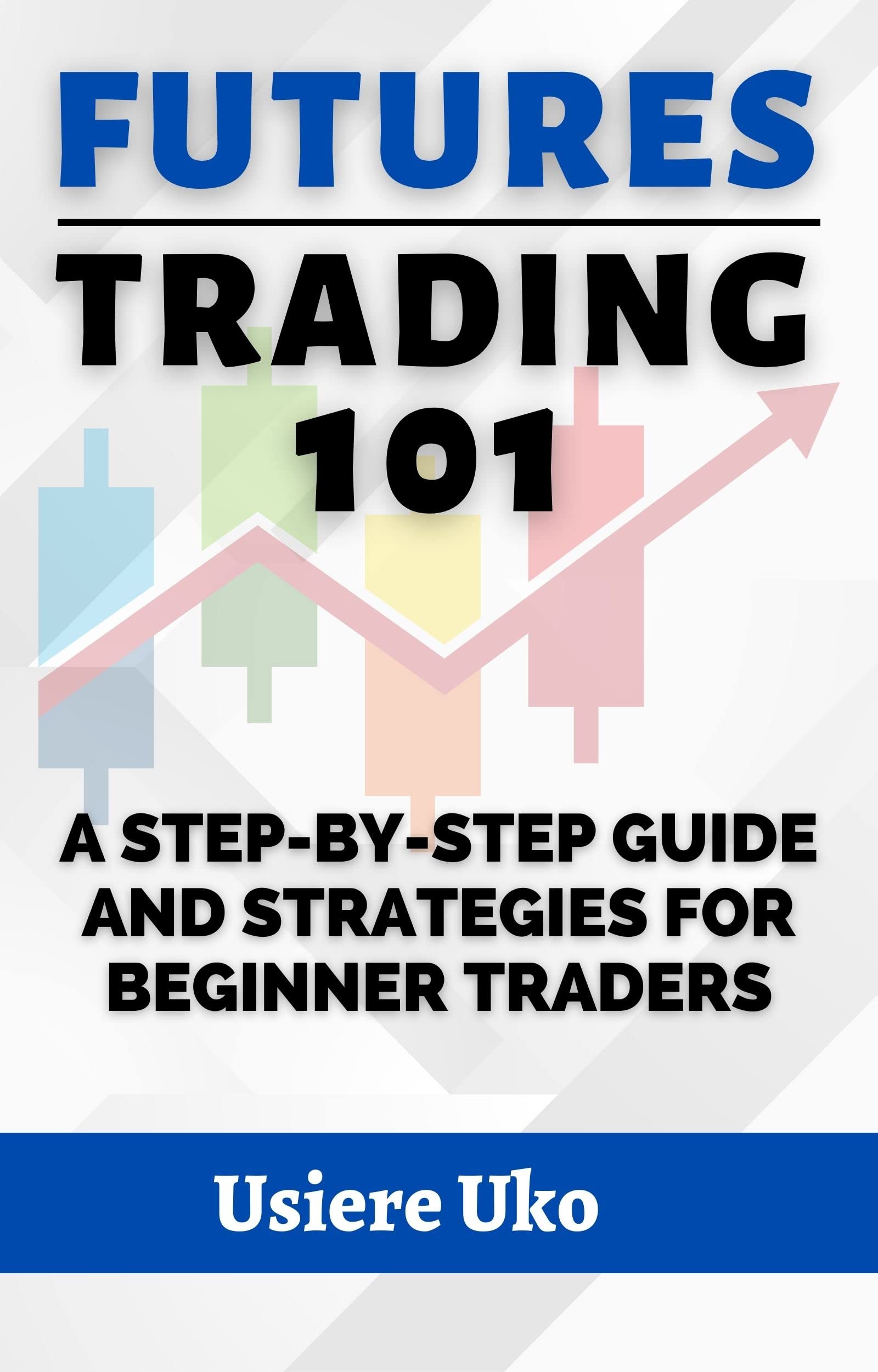 Futures Trading 101: A Step-by-Step Guide and Strategies for Beginner Traders by Usiere Uko ...